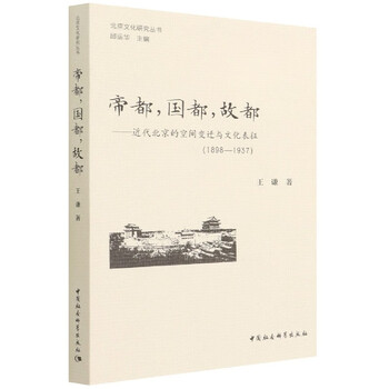 帝都，国都，故都：近代北京的空间变迁与文化表征(1898—1937)    北京文化研究丛书     王谦 著   中国社会科学