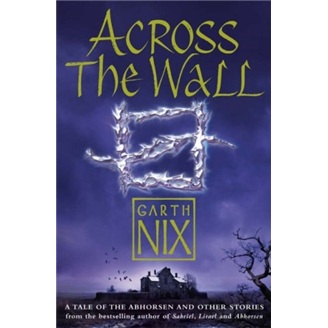Across the Wall: A Tale of the Abhorsen and Other Stories. Garth Nix