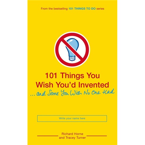 101 Things You Wish You’d Invented ... and Some You Wish No One Had