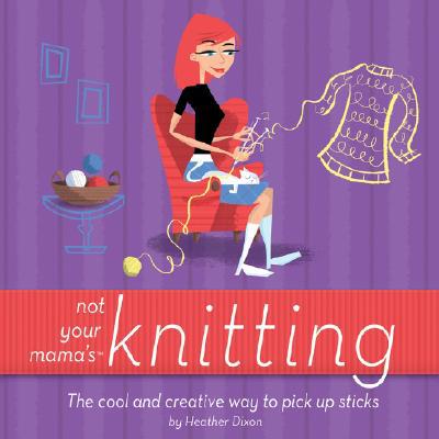 Not Your Mama's Knitting : The Cool and Creative Way to Pick Up Sticks