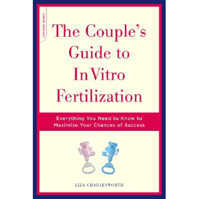 The Couple's Guide to in Vitro Fertilization: Everything You Need to Know to Maximize Your Cha...