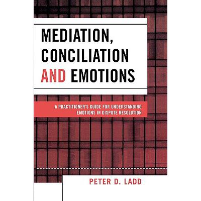 Mediation, Conciliation, and Emotions: A Practitioner's Guide for Understanding Emotions in Di...