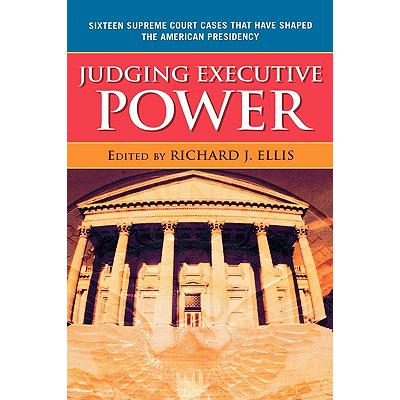 Judging Executive Power : Sixteen Supreme Court Cases that Have Shaped the American Presidency