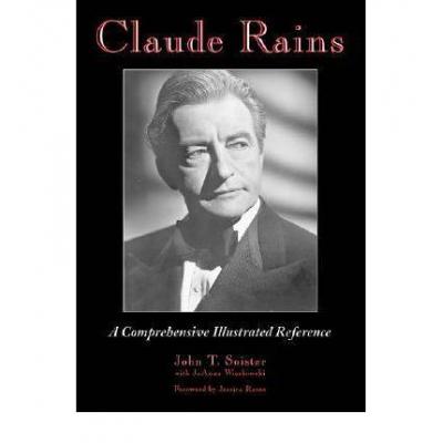 Claude Rains: A Comprehensive Illustrated Reference to His Work in Film, Stage, Radio, Televis...