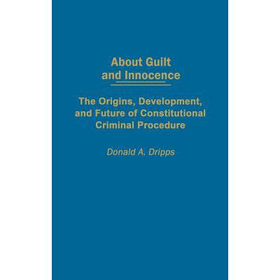 About Guilt and Innocence: The Origins, Development, and Future of Constitutional Criminal Pro...