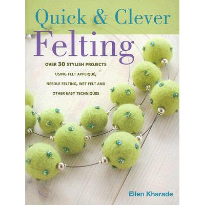 Quick & Clever Felting: Over 30 Stylish Proj...