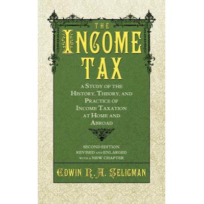 The Income Tax: A Study of the History, Theory, and Practice of Income Taxation at Home and Ab...