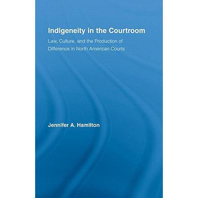 Indigeneity in the Courtroom : Law, Culture, and the Production of Difference in North America...