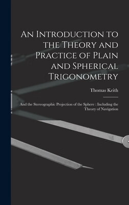 An Introduction to the Theory and Practice of Plain and Spherical Trigonometry: And the