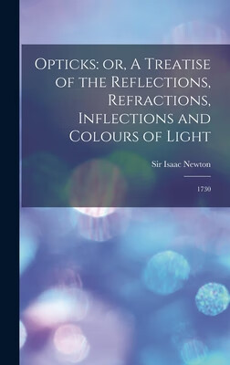 Opticks: or, A Treatise of the Reflections, Refractions, Inflections and Colours of Light: