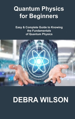Quantum Physics for Beginners: Easy & Complete Guide to Knowing the Fundamentals of Quantum