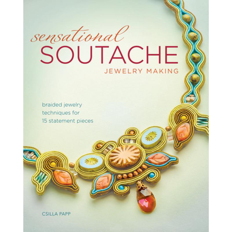 Sensational Soutache Jewelry Making: Braided Jewelry Techniques for 15 Statement Pieces