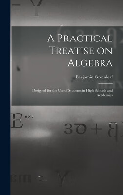 A Practical Treatise on Algebra: Designed for the Use of Students in High Schools and