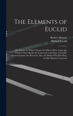 The Elements of Euclid: The Errors, by Which Theon, Or Others, Have Long Ago Vitiated These