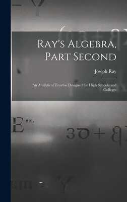 Ray’s Algebra, Part Second: an Analytical Treatise Designed for High Schools and