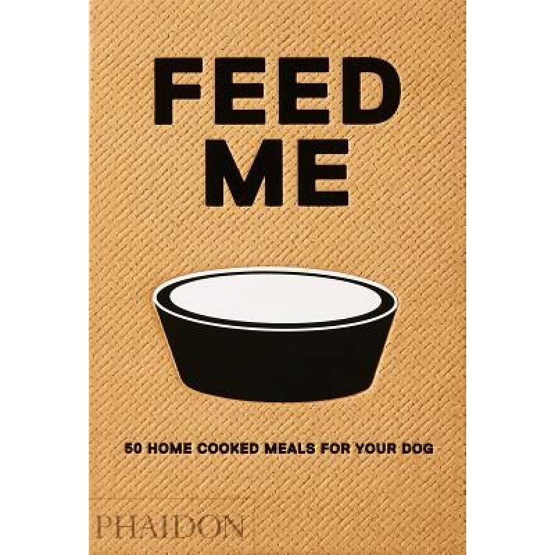 Feed Me: 50 Home Cooked Meals for Your Dog