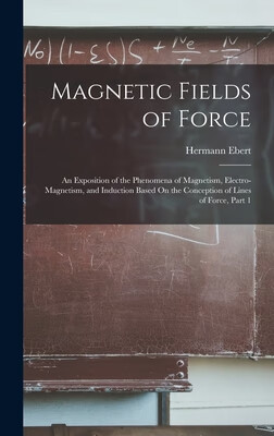 Magnetic Fields of Force: An Exposition of the Phenomena of Magnetism, Electro-Magnetism,