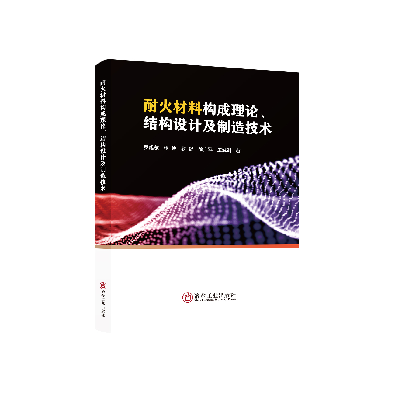耐火材料构成理论、结构设计及制造技术/罗旭东，张玲，罗纪，徐广平，王诚训