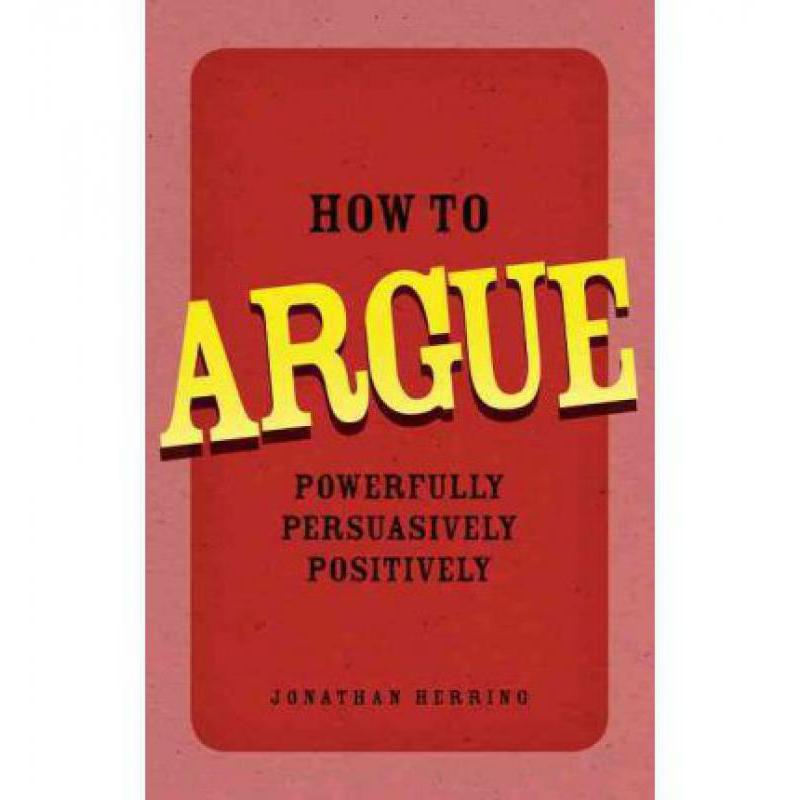How to Argue: Powerfully, Persuasively, Posi...