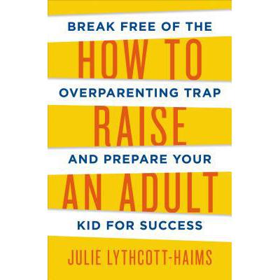How to Raise an Adult: Break Free of the Ove...