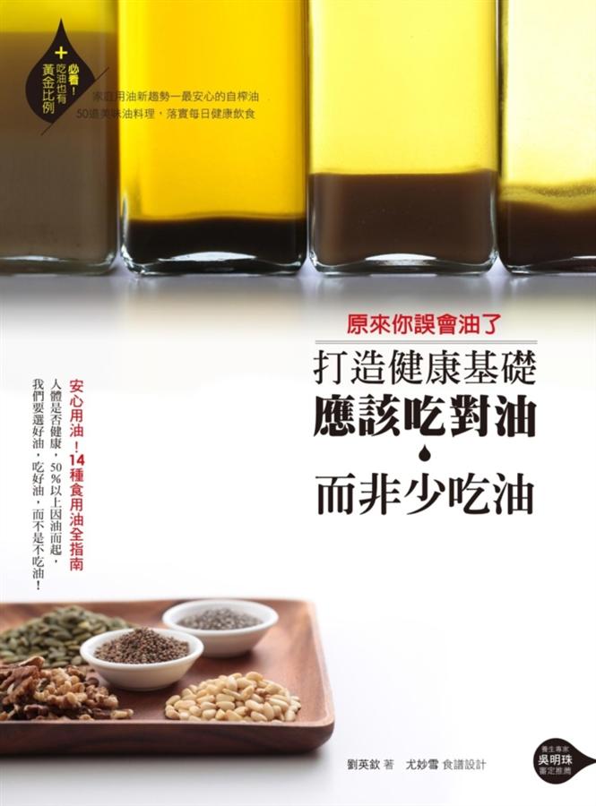 原來你誤會油了: 打造健康基礎 應該吃對油而非少吃油!