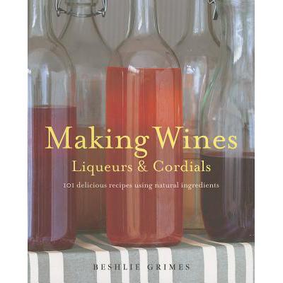 Making Wines, Liqueurs & Cordials: 101 Deliciou...