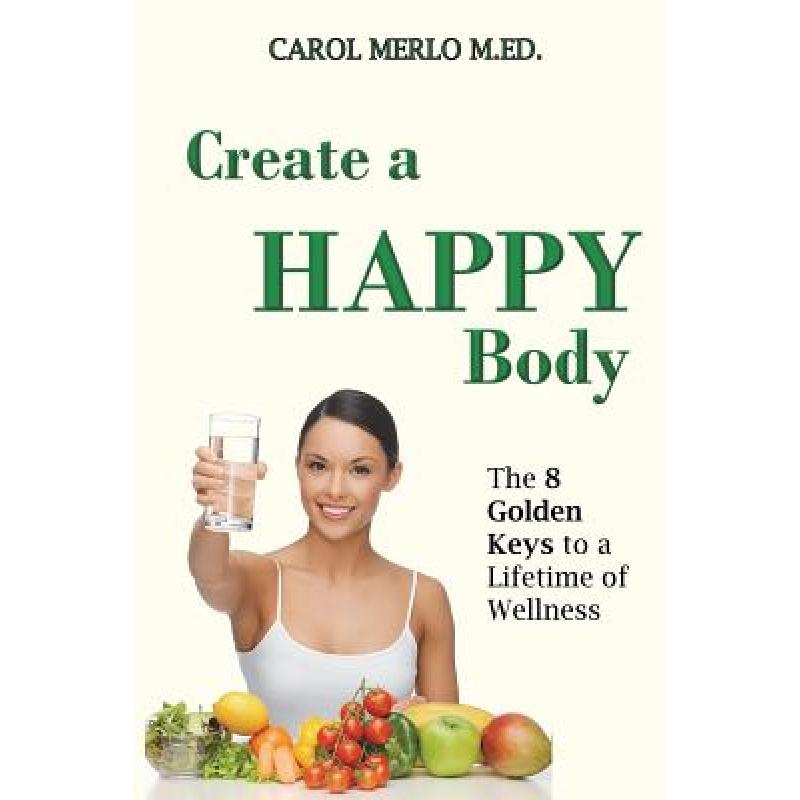 Create A Happy Body: The Golden Keys to A Li...
