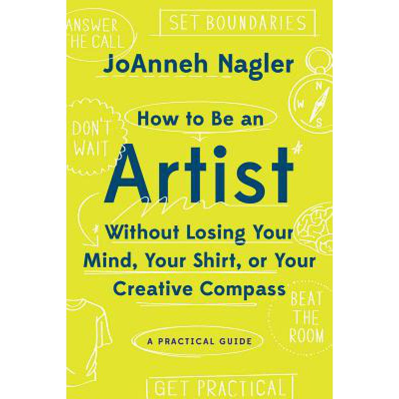 How to Be an Artist Without Losing Your Mind, Your Shirt, or Your Creative Compass: A Practica...