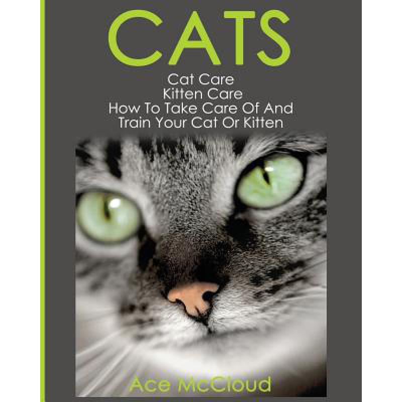 Cats: Cat Care: Kitten Care: How To Take Care Of And Train Your Cat Or Kitten